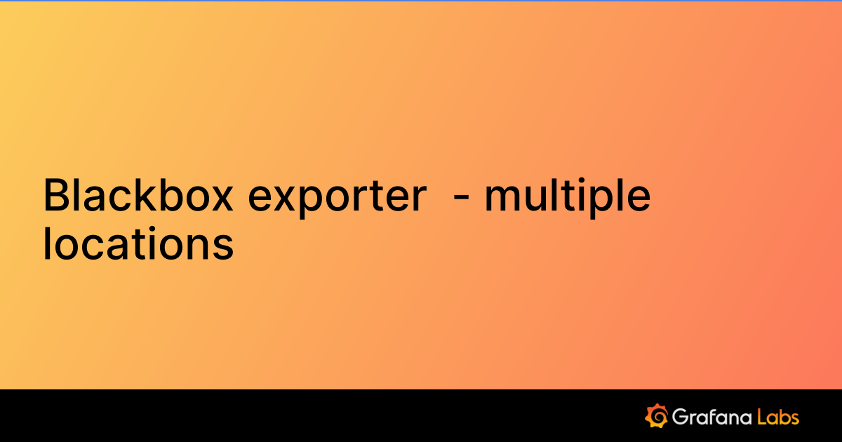 Blackbox exporter - multiple locations | Grafana Labs