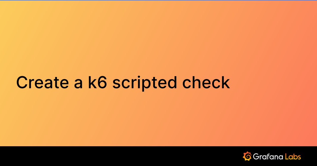 Create a k6 scripted check | Grafana Cloud documentation