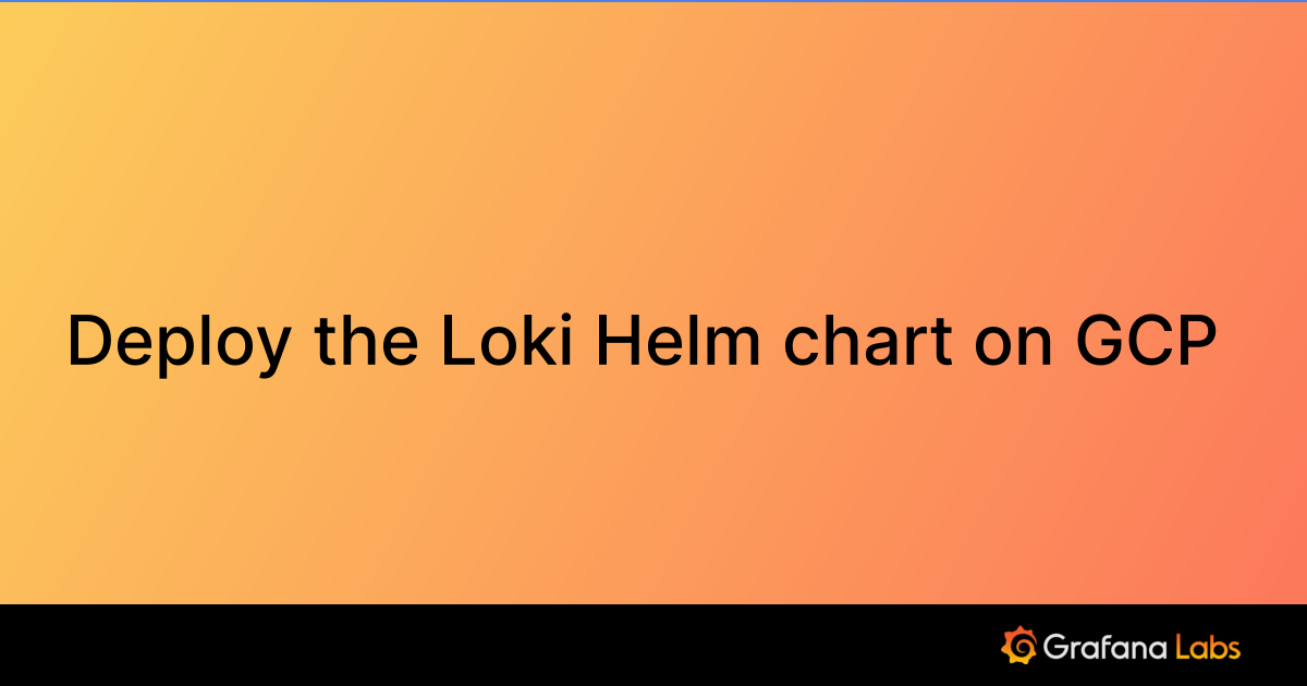 Deploy the Loki Helm chart on GCP | Grafana Enterprise Logs documentation