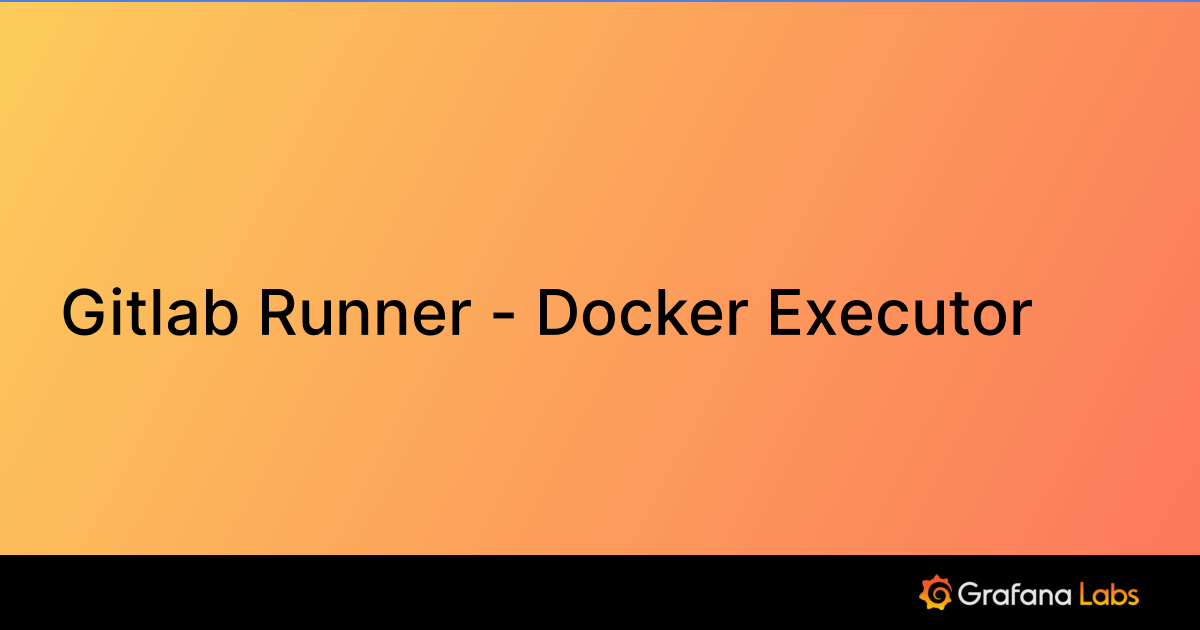 Gitlab Runner - Docker Executor | Grafana Labs