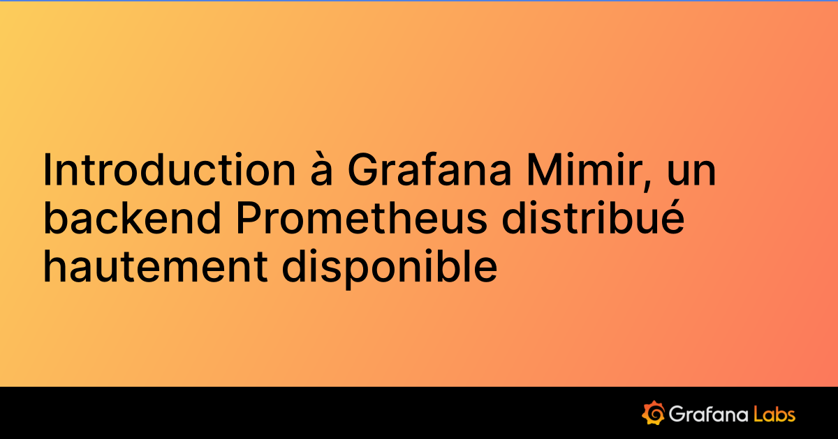 Introduction à Grafana Mimir, un backend Prometheus distribué hautement ...