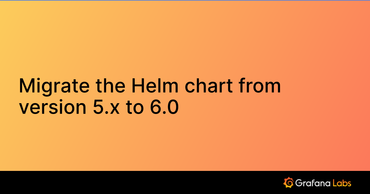 Migrate the Helm chart from version 5.x to 6.0 | Grafana Labs Helm ...