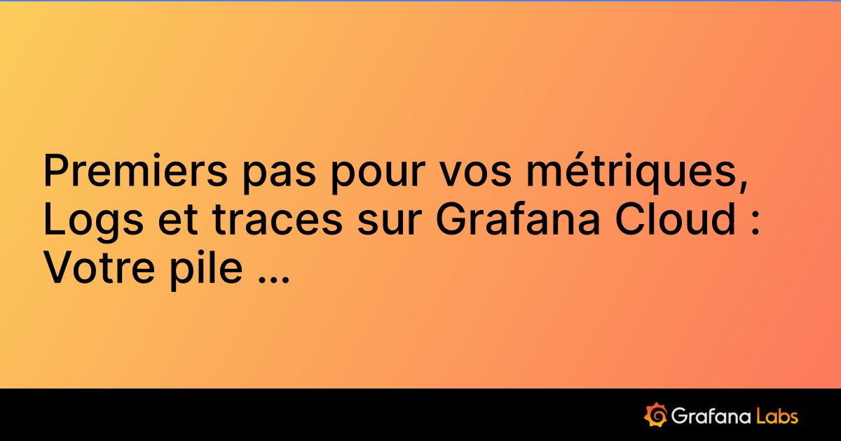 Premiers pas pour vos métriques, Logs et traces sur Grafana Cloud ...