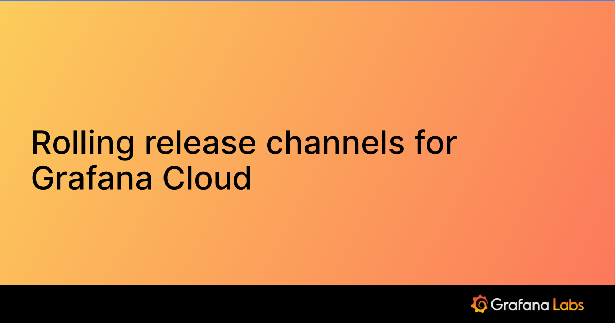 Rolling release channels for Grafana Cloud | Grafana Labs