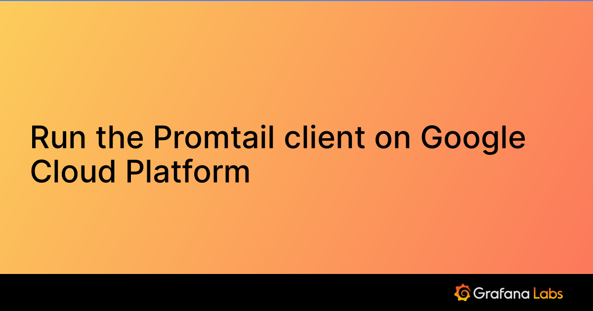 Run the Promtail client on Google Cloud Platform | Grafana Enterprise ...