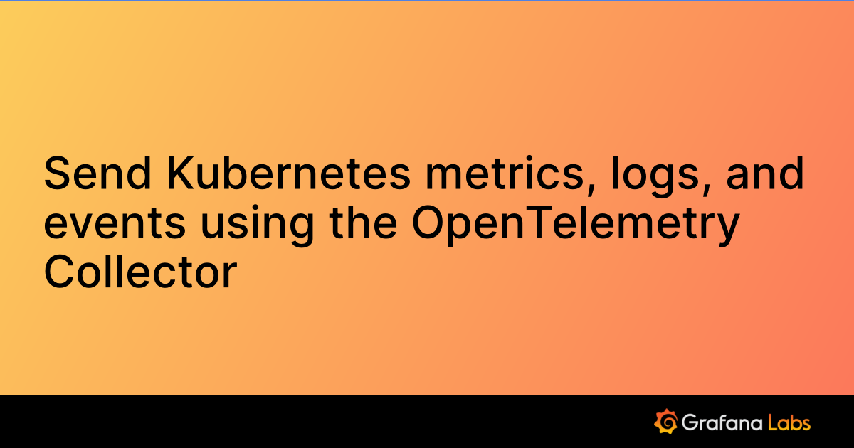 Send Kubernetes Metrics Logs And Events Using The Opentelemetry Collector Grafana Cloud
